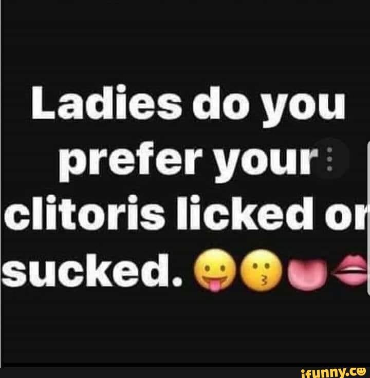 Ladies Do You Prefer Your Clitoris Licked Or Sucked Ifunny