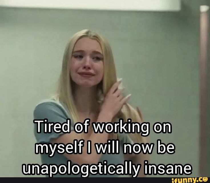 Tired of working on myself will now be unapologetically insane - iFunny