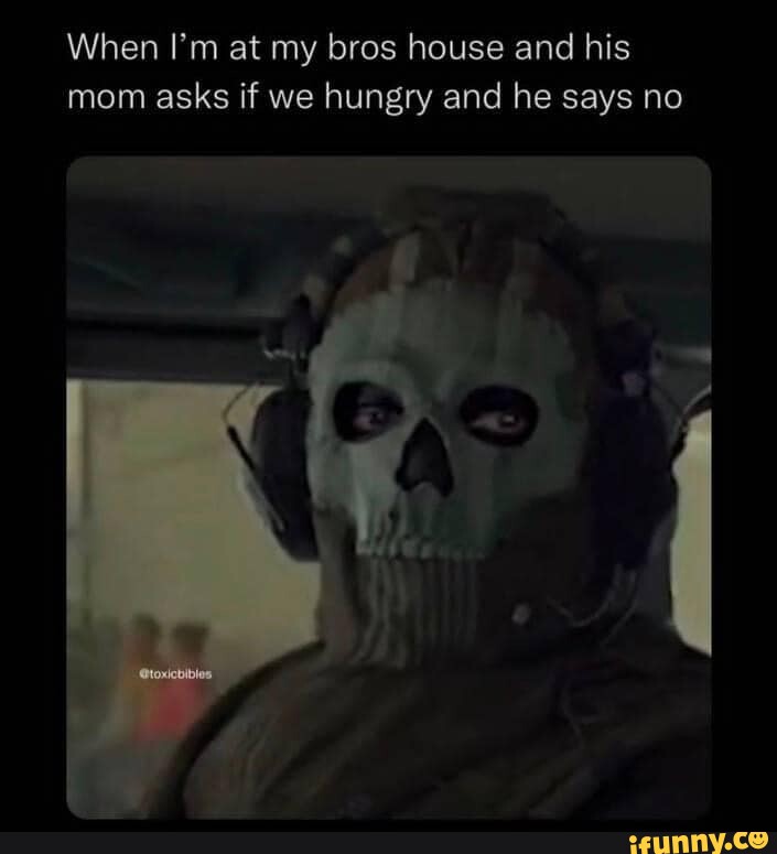 When I'm at my bros house and his mom asks if we hungry and he says no ...