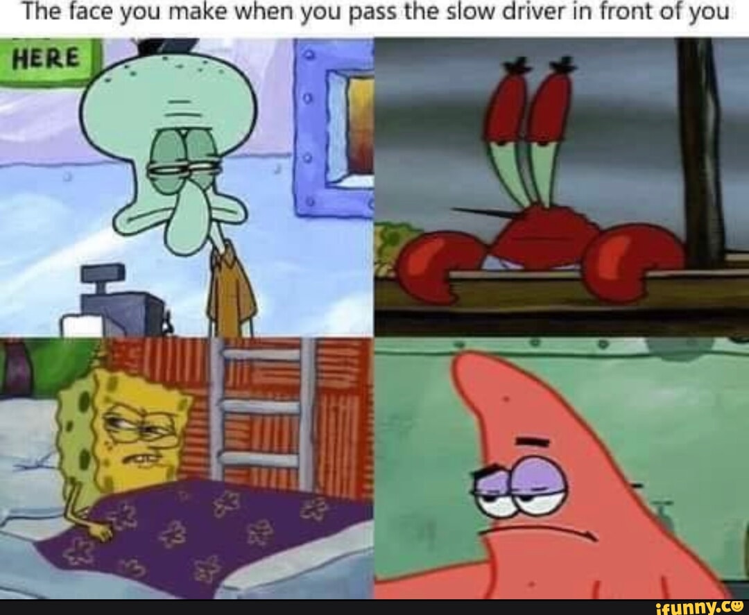 The face you make when you pass the slow driver in front of you HERE ...