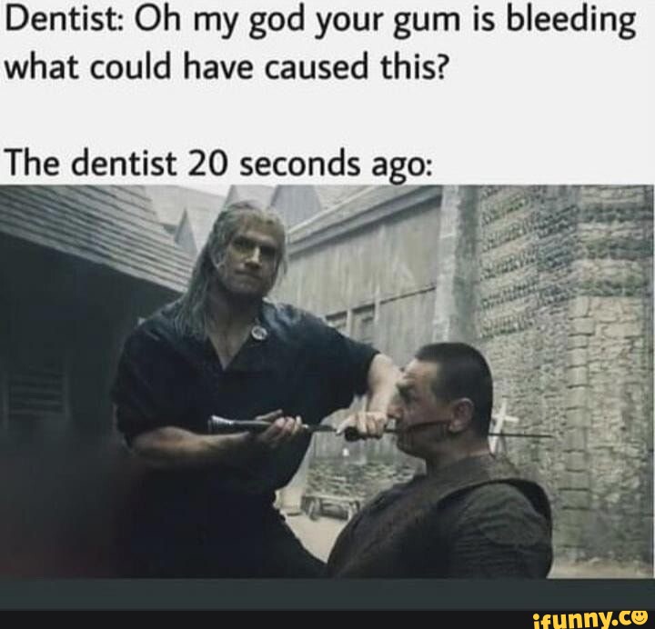 Dentist: Oh my god your gum is bleeding what could have caused this ...