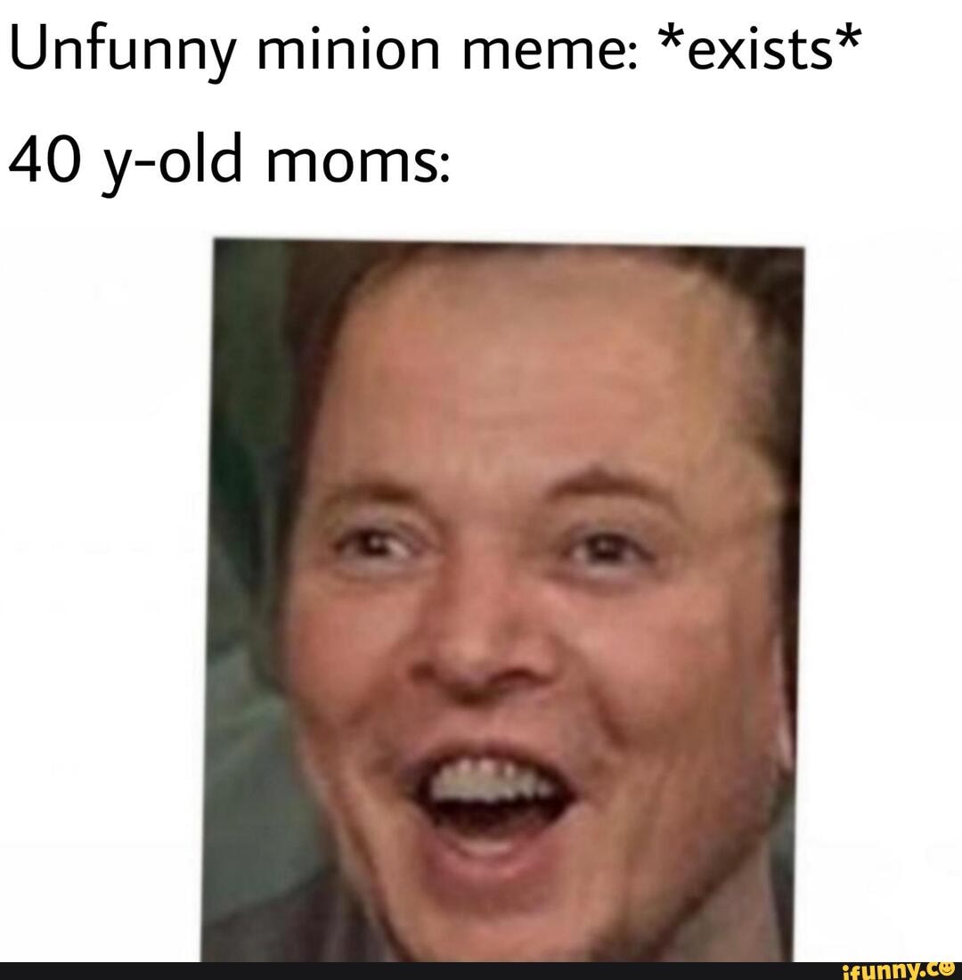 Unfunny minion meme: *exists* 4O y-old moms: - iFunny