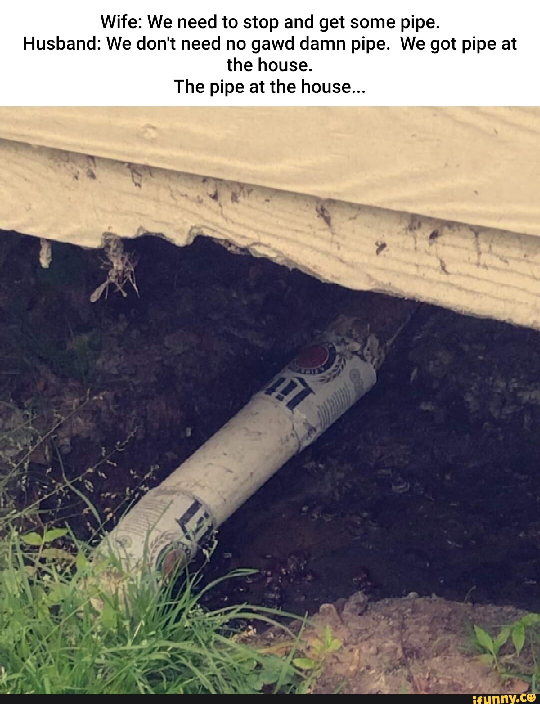 Wife: We need to stop and get some pipe. Husband: We don't need no gawd ...