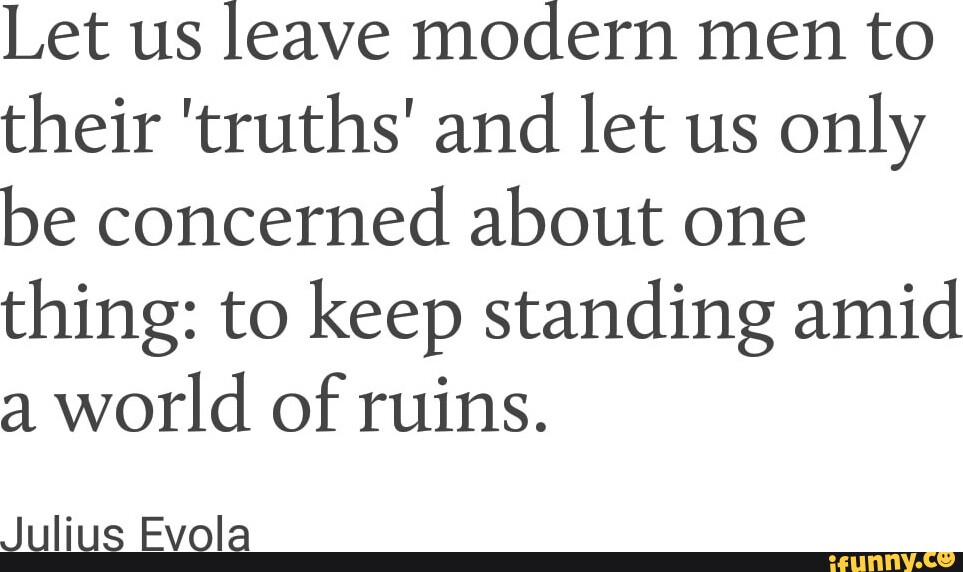 Let us leave modern men to their 'truths' and let us only be concerned ...
