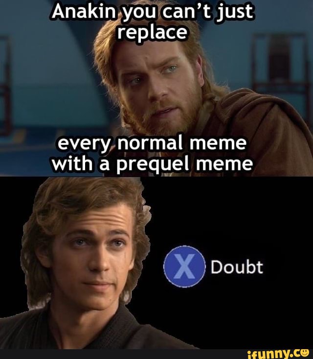 Anakin you can't just replace every normal meme with a prequel meme ...