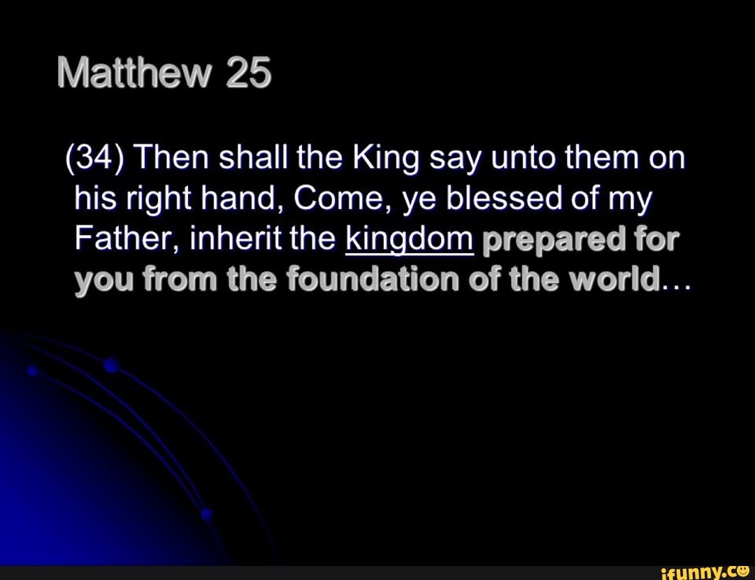 Matthew 25 (34) Then shall the King say unto them on his right hand ...