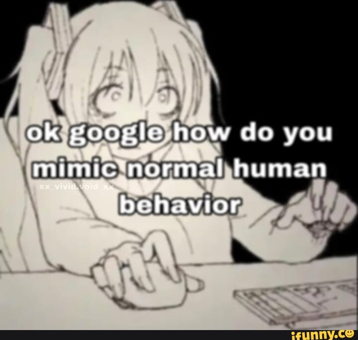 Ok poople bow do you mimic normal human behavior - iFunny
