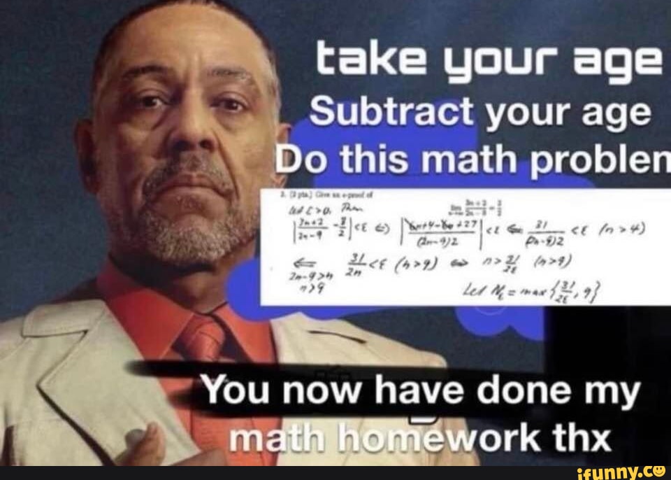 Take your age Subtract your age Do this math problen You now now have done my math homework thx ...