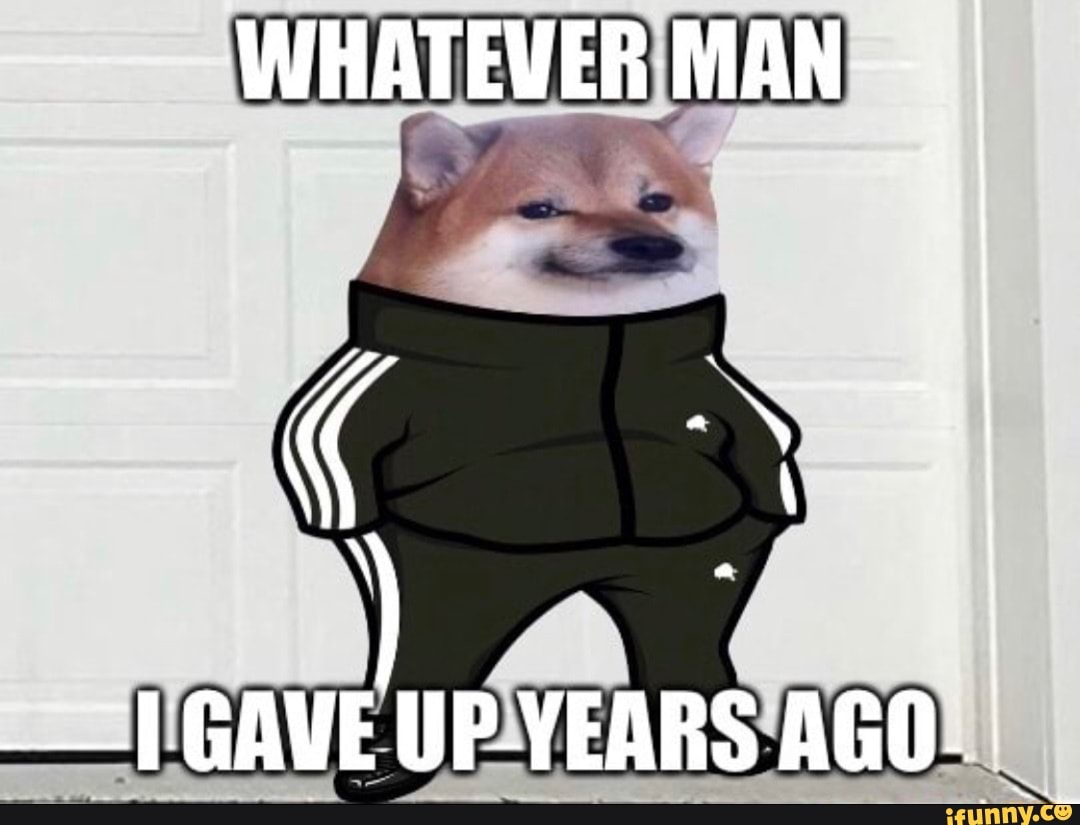WHATEVER MAN --1 GAVE UP-YEARS AGO. - iFunny