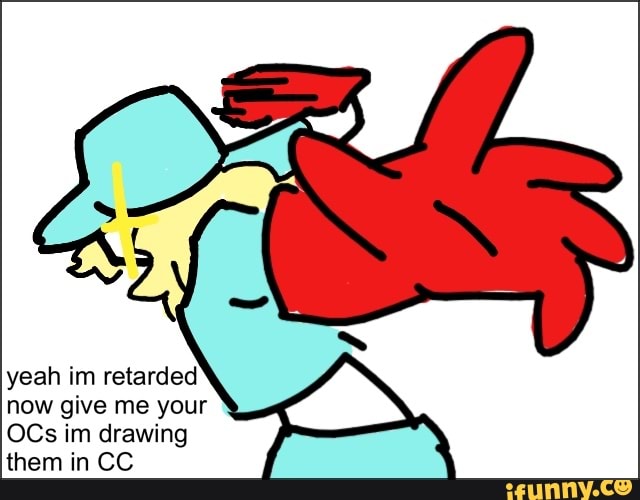 Yeah im retarded now give me your OCs im drawing them in CC - iFunny