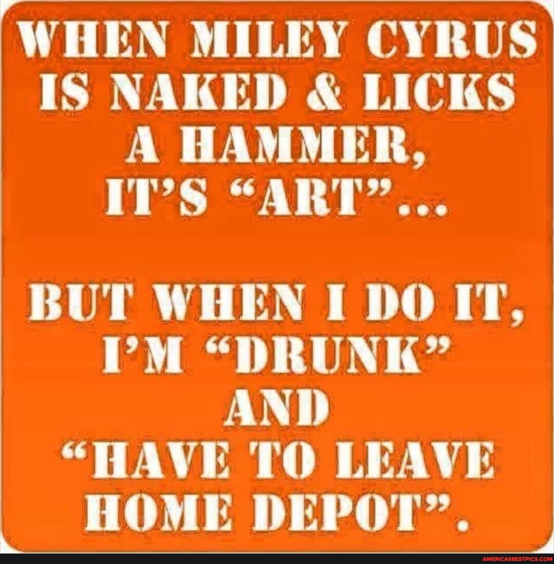 WHEN MILEY CYRUS. IS NAKED & LICKS A HAMMER, IT'S "ART"... BUT WHEN I DO IT, PM "DRUNK" AND ...