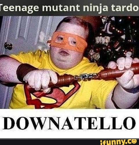 Eenage mutant ninja tardo DOWNATELLO - iFunny
