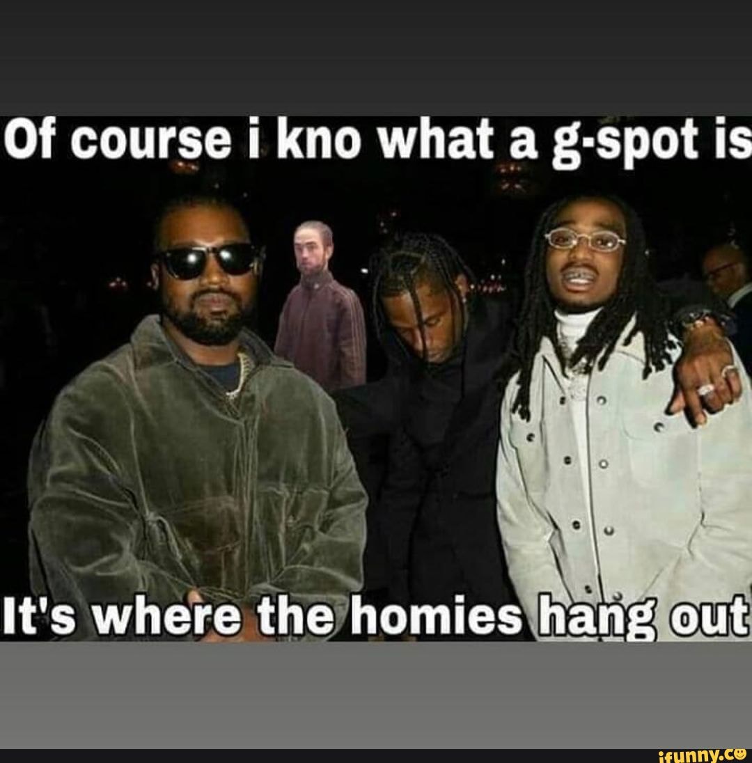Of course kno what a g-spot is It's where the homies hang out - iFunny