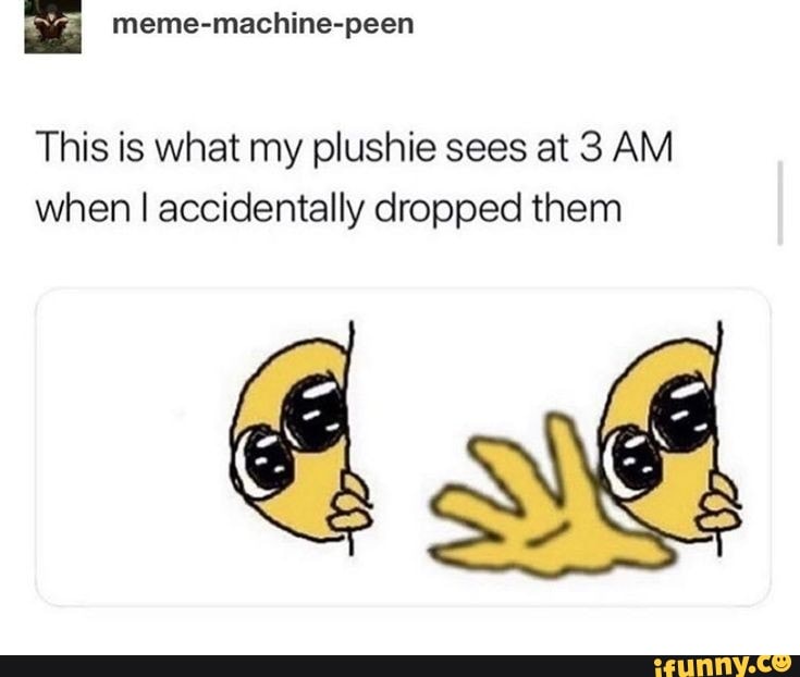 Meme-machine-peen This is what my plushie sees at 3 AM when ...
