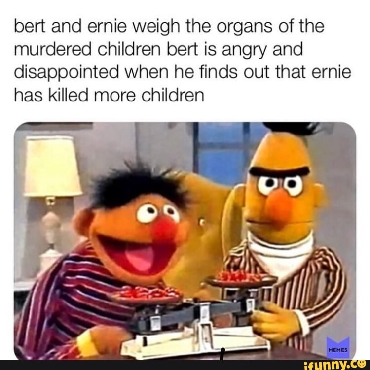 Bert and ernie weigh the organs of the murdered children bert is angry ...