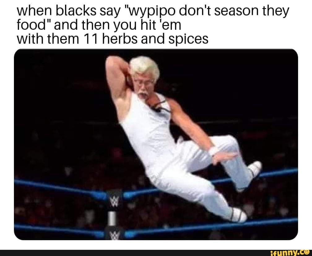 When blacks say "wypipo don't season they food " and then you hit 'em ...
