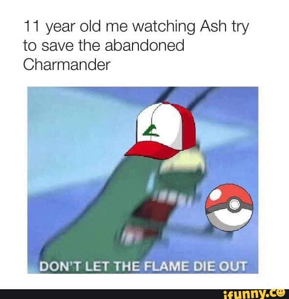 11 year old me watching Ash try to save the abandoned Charmander DON'T ...