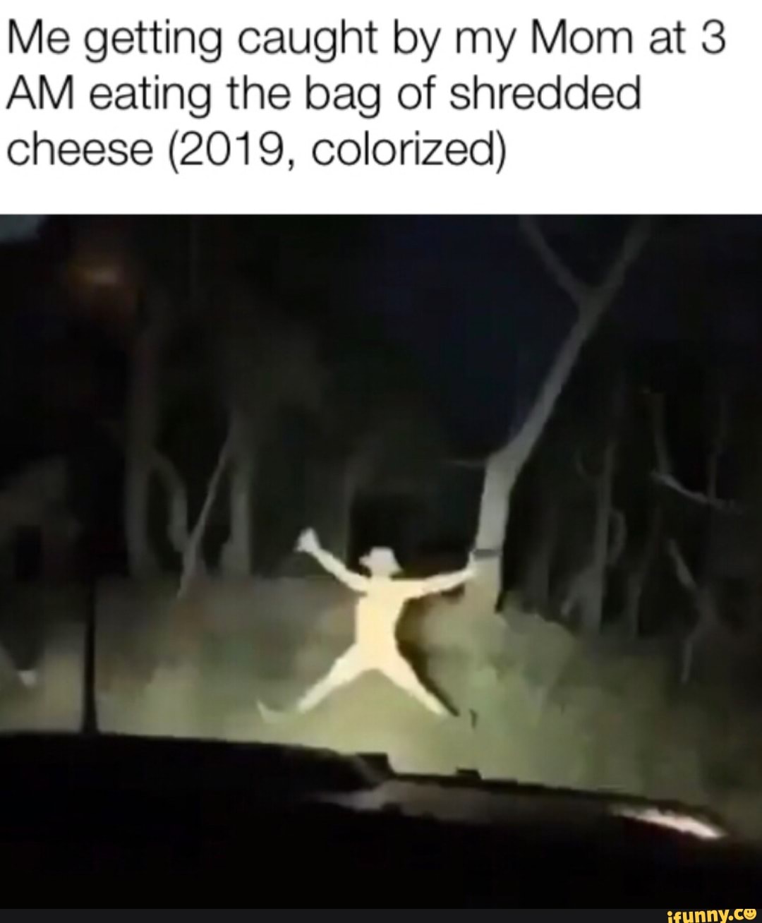 Me getting caught by my Mom at 3 AM eating the bag of shredded cheese ...