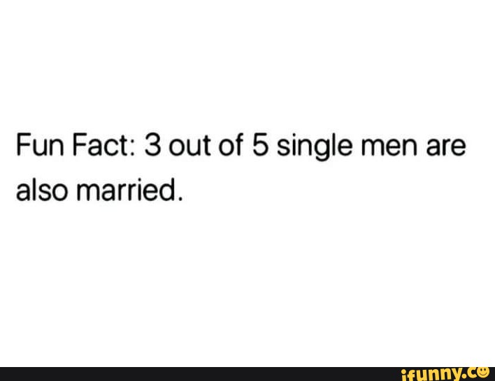 Single Male Memes Fun Fact: 3 Out Of Single Men Are Also Married.