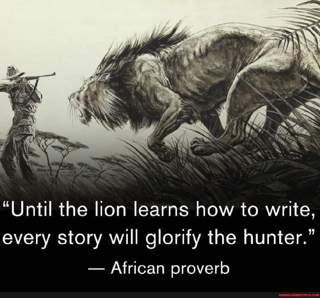"Until the lion learns how to write, every story will glorify the ...