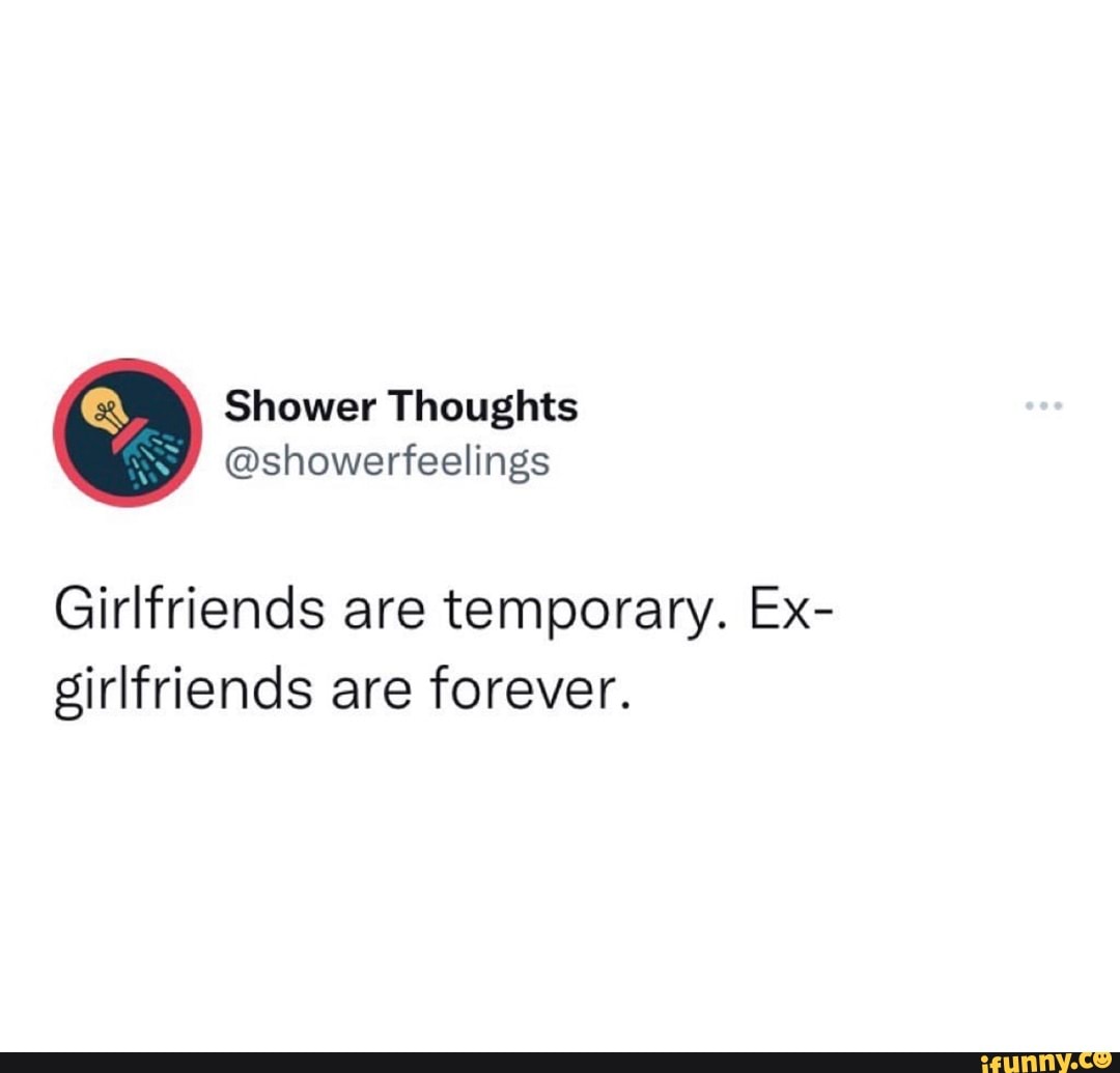 Shower Thoughts Showerfeelings Girlfriends Are Temporary Ex Girlfriends Are Forever Ifunny