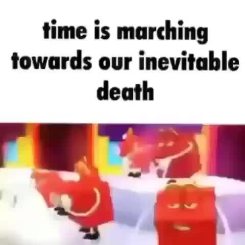 Time is marching towards our inevitable death ll - )