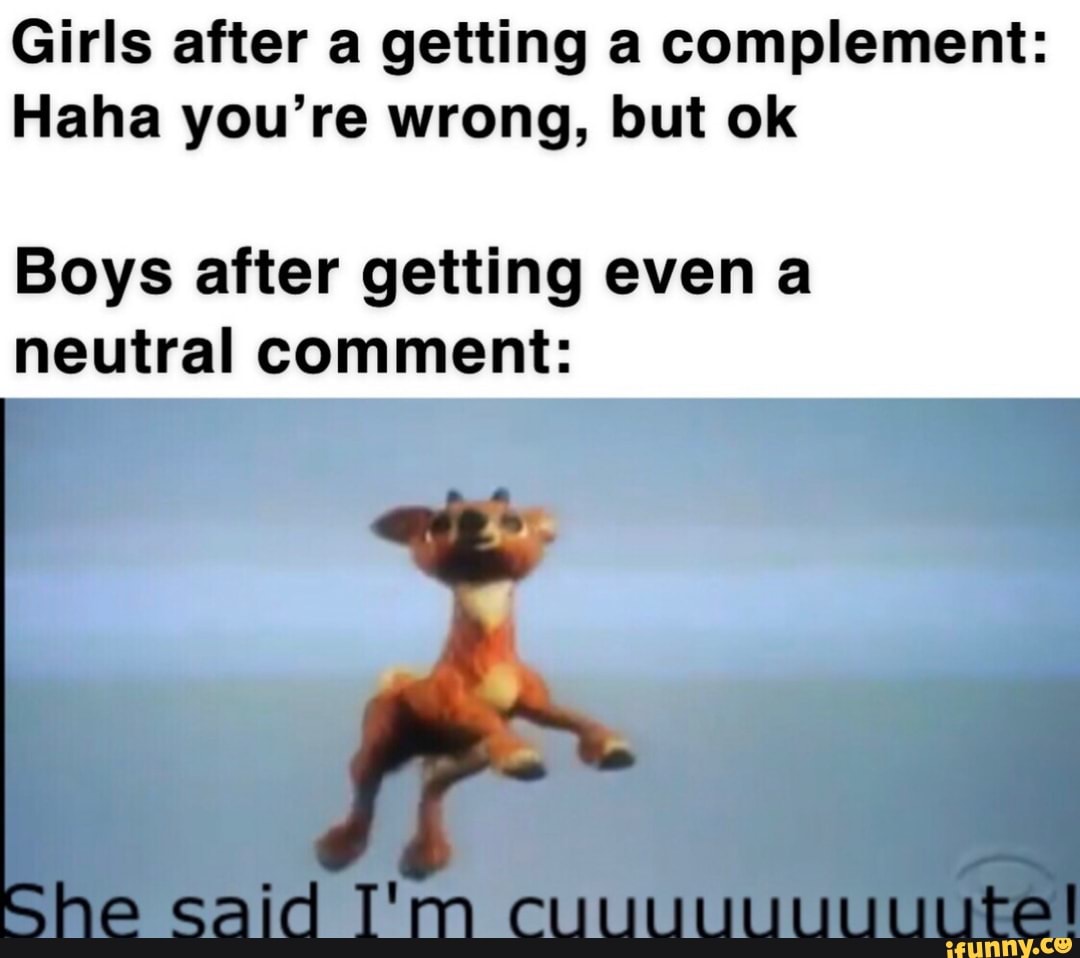 Girls after a getting a complement: Haha you're wrong, but ok Boys ...