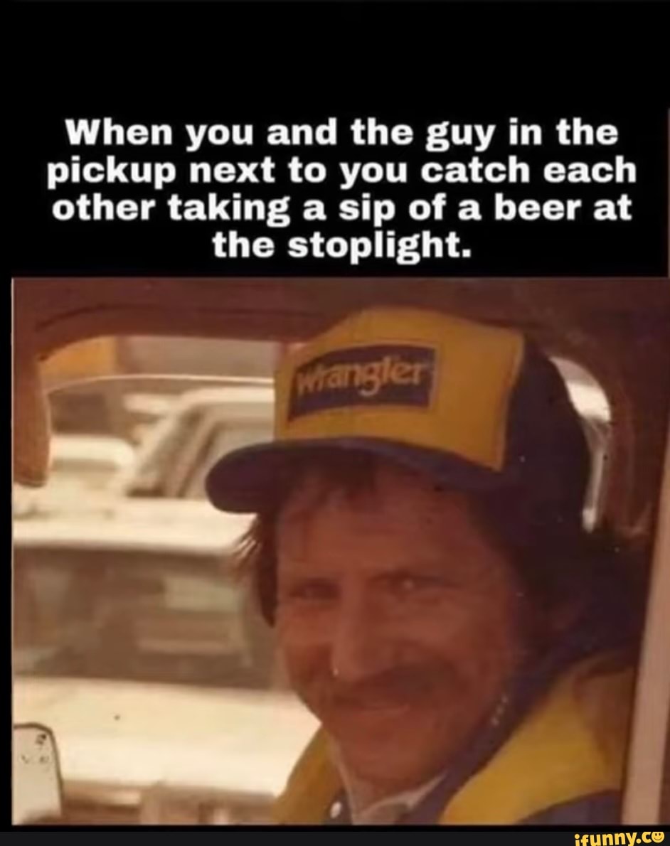 When you and the guy in the pickup next to you catch each other taking ...
