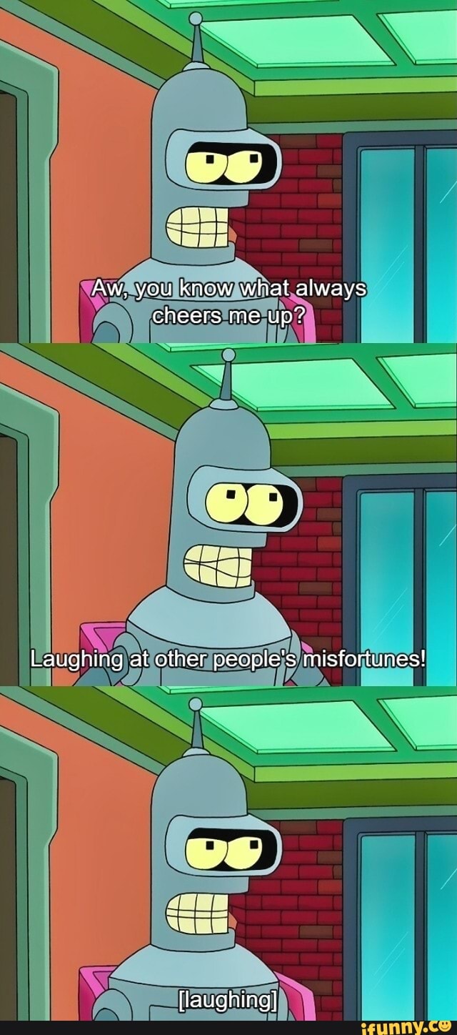 Aw, you know what always cheers me up? Laughing at other people's ...