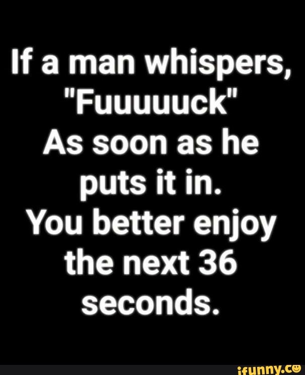 If a man whispers, "Fuuuuuck" As soon as he puts it in. You better ...