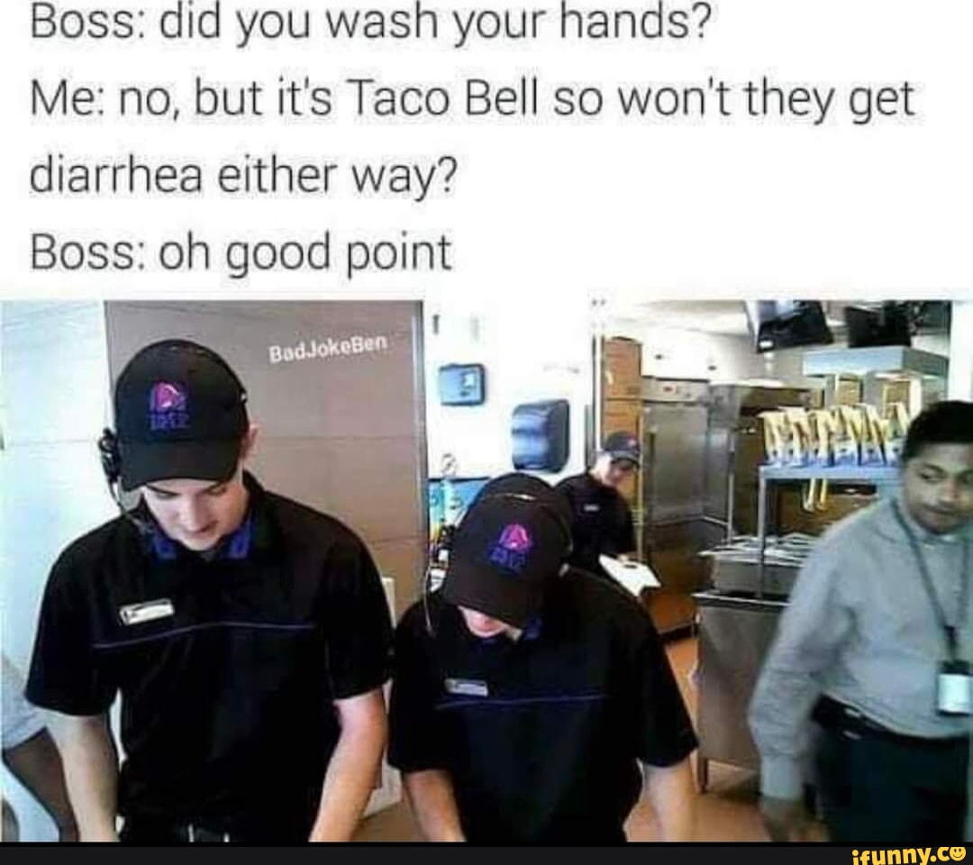 Boss: did you wash your hands? Me: no, but it's Taco Bell so wont they ...