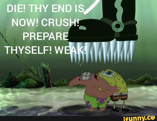DIE! THY END NOW! CRUSH! PREPARE THYSELF! WE - iFunny
