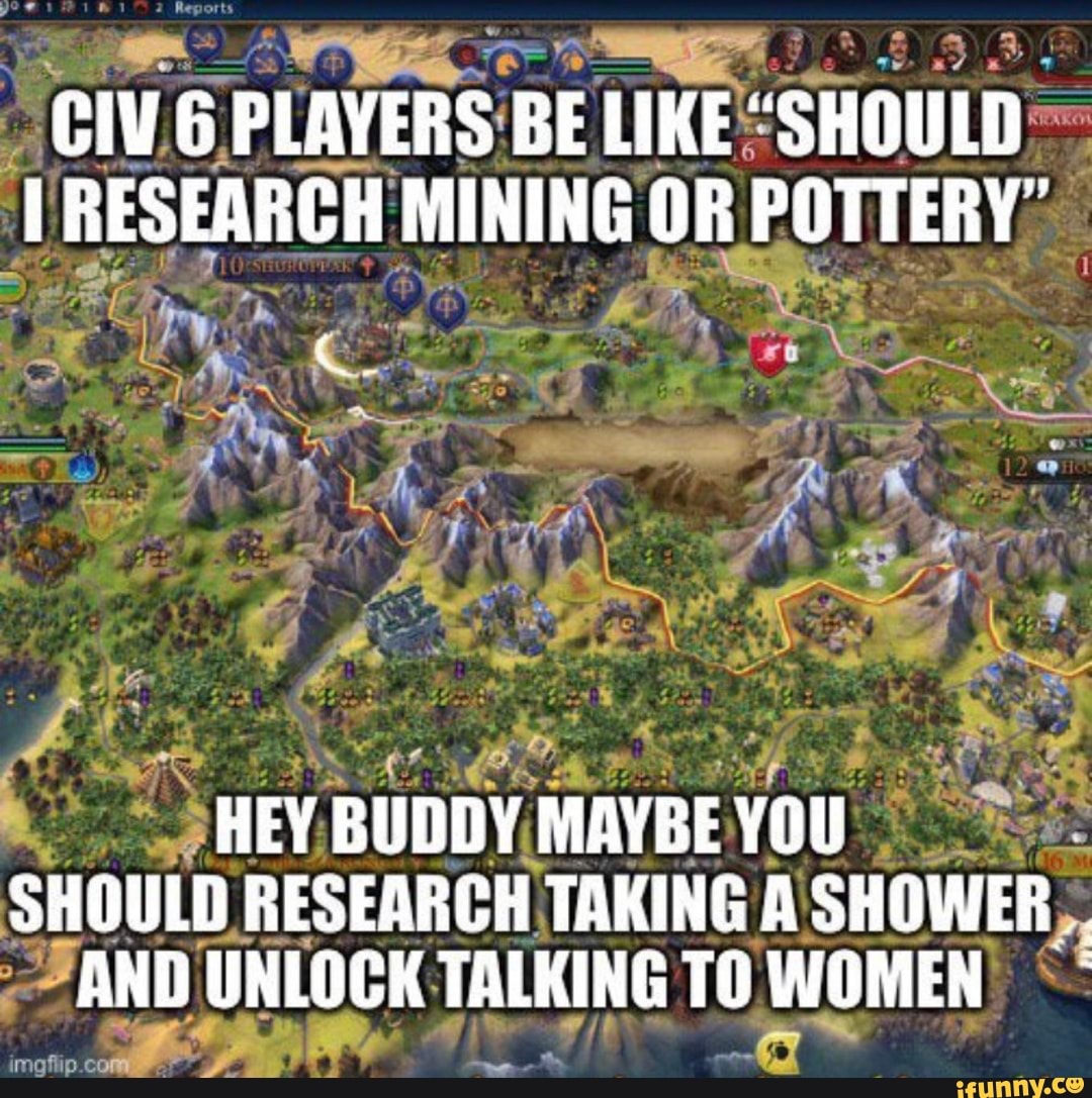 CIV 6 PLAYERS BE LIKE "SHOULD RESEARCH MINING OR be Ex HEY BUDDY MAYBE ...
