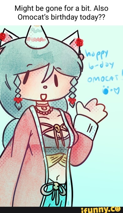 Might be gone for a bit. Also Omocat's birthday today?? - iFunny
