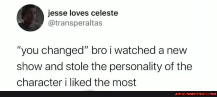 "you changed" bro i watched a new show and stole the personality of the ...