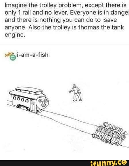 Imagine the trolley problem, except there is only 1 rail and no lever ...