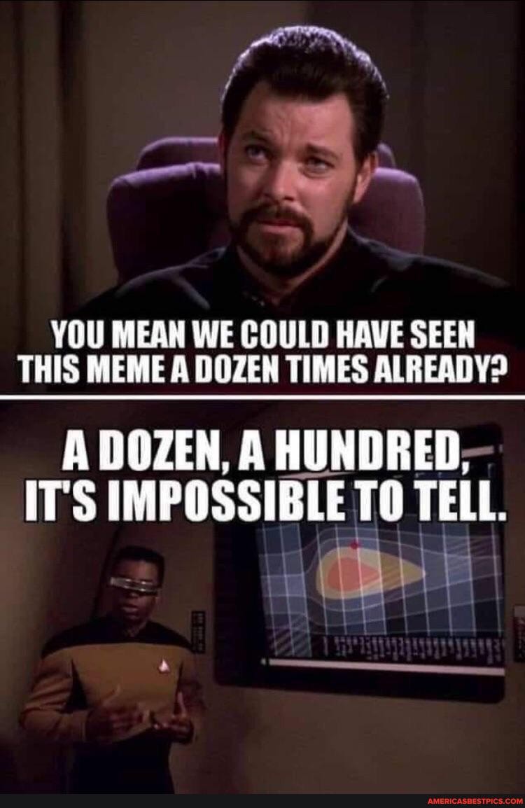 YOU MEAN WE COULD HAVE SEEN THIS MEME A DOZEN TIMES ALREADY? A DOZEN, A ...