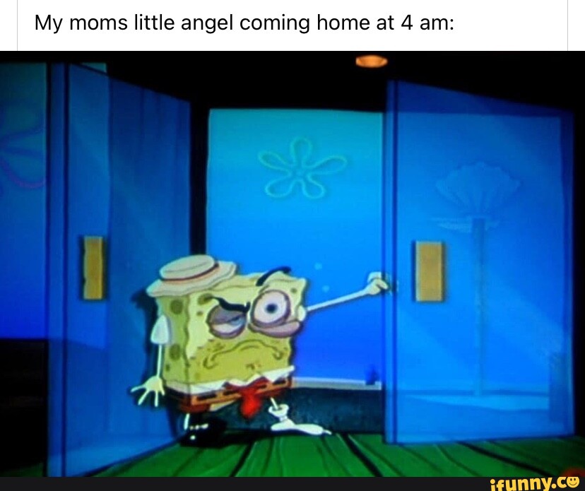 My moms little angel coming home at 4 am: BY - iFunny