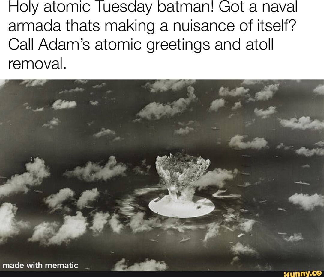 Holy atomic Tuesday batman! Got naval armada thats making a nuisance of ...