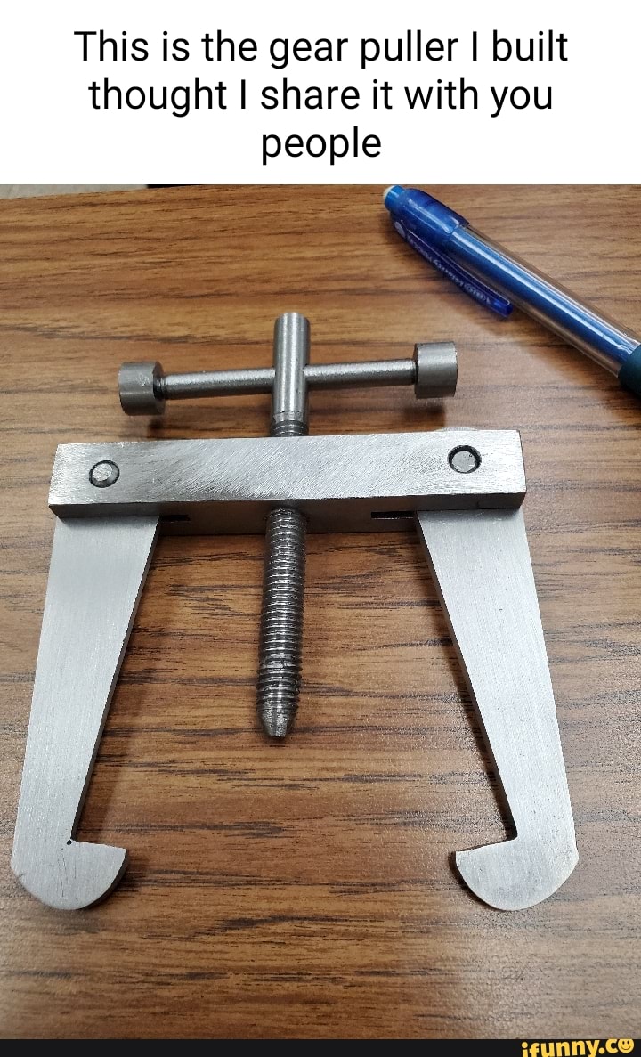 This is the gear puller I built thought I share it with you people - iFunny