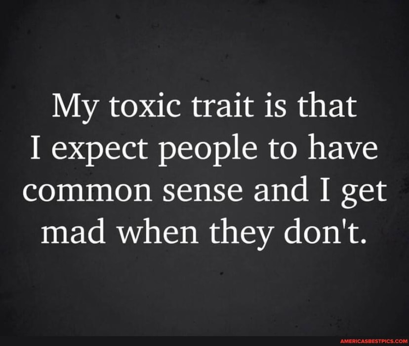 My toxic trait is that I expect people to have common sense and I get ...