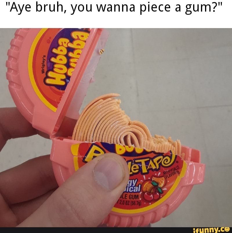 "Aye bruh, you wanna piece a gum?" - iFunny
