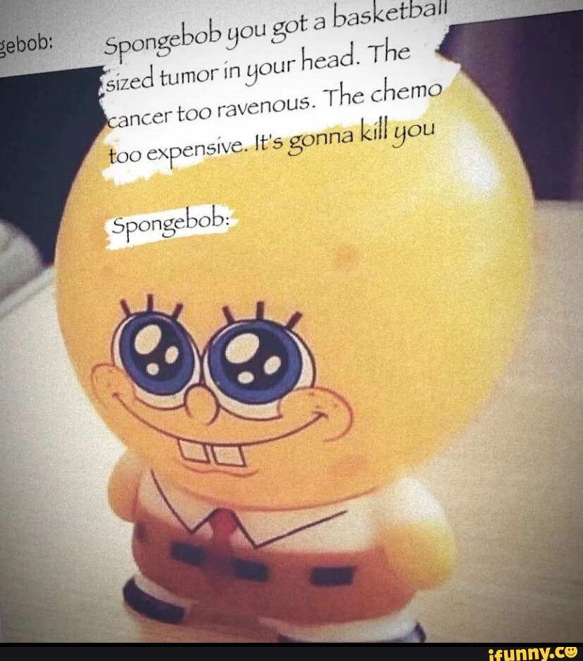Spongebob you set umor in your head. The cancer Sized too ravenous. the ...