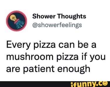 Shower Thoughts @showerfeelings Every pizza can be a mushroom pizza if ...
