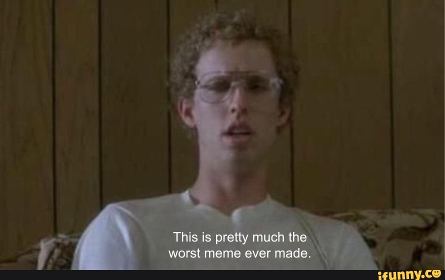 This is pretty much the worst meme ever made. - iFunny