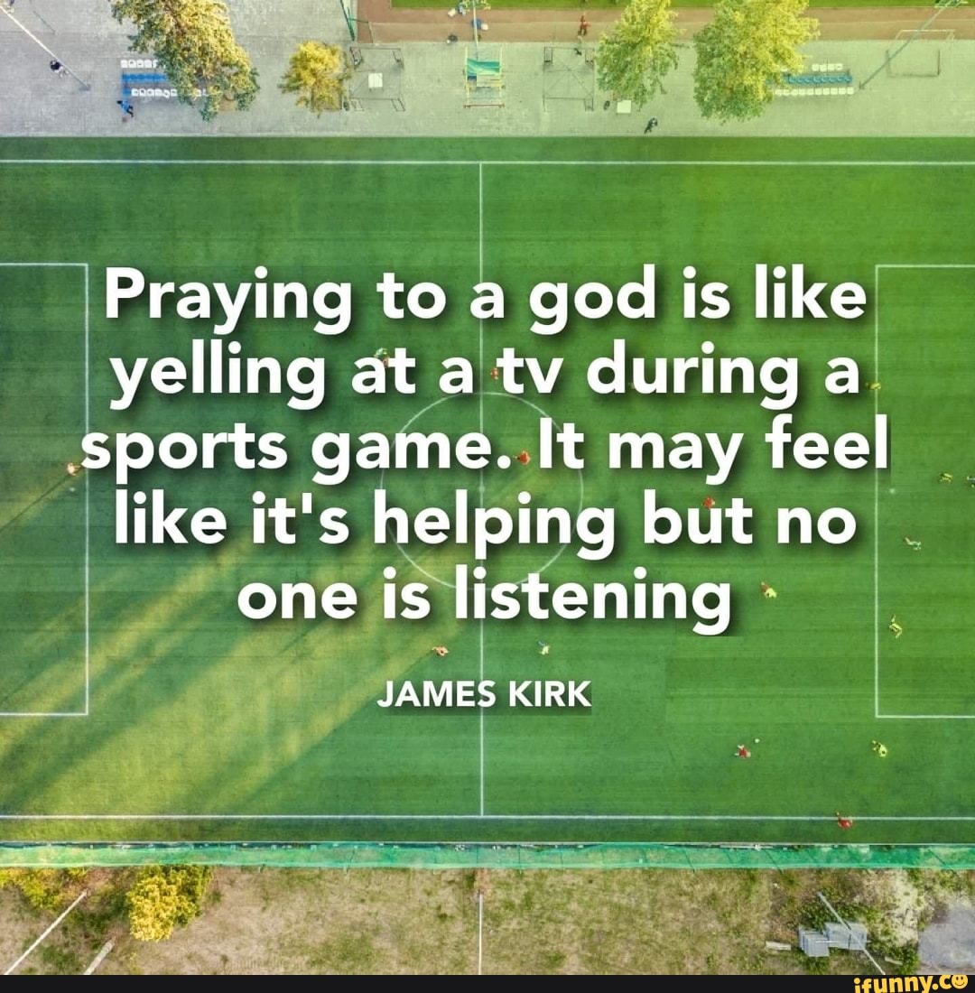 Praying to a god is like yelling at a tv during a! sports game. It may ...