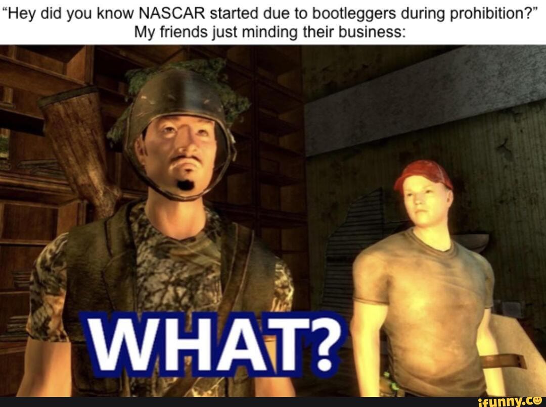 "Hey did you know NASCAR started due to bootleggers during prohibition ...