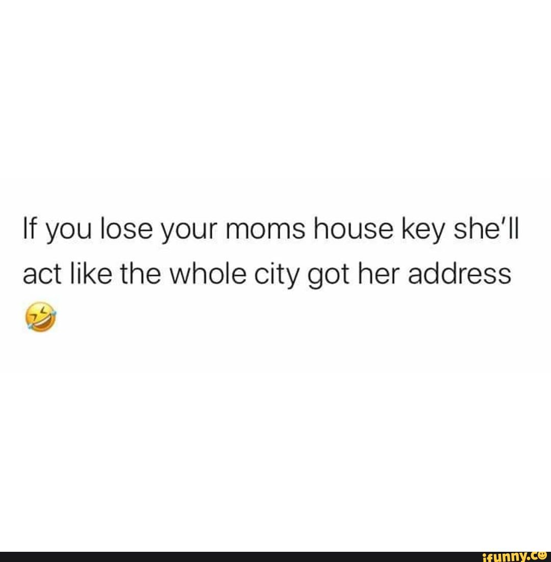 If you lose your moms house key she'll act like the whole city got her ...