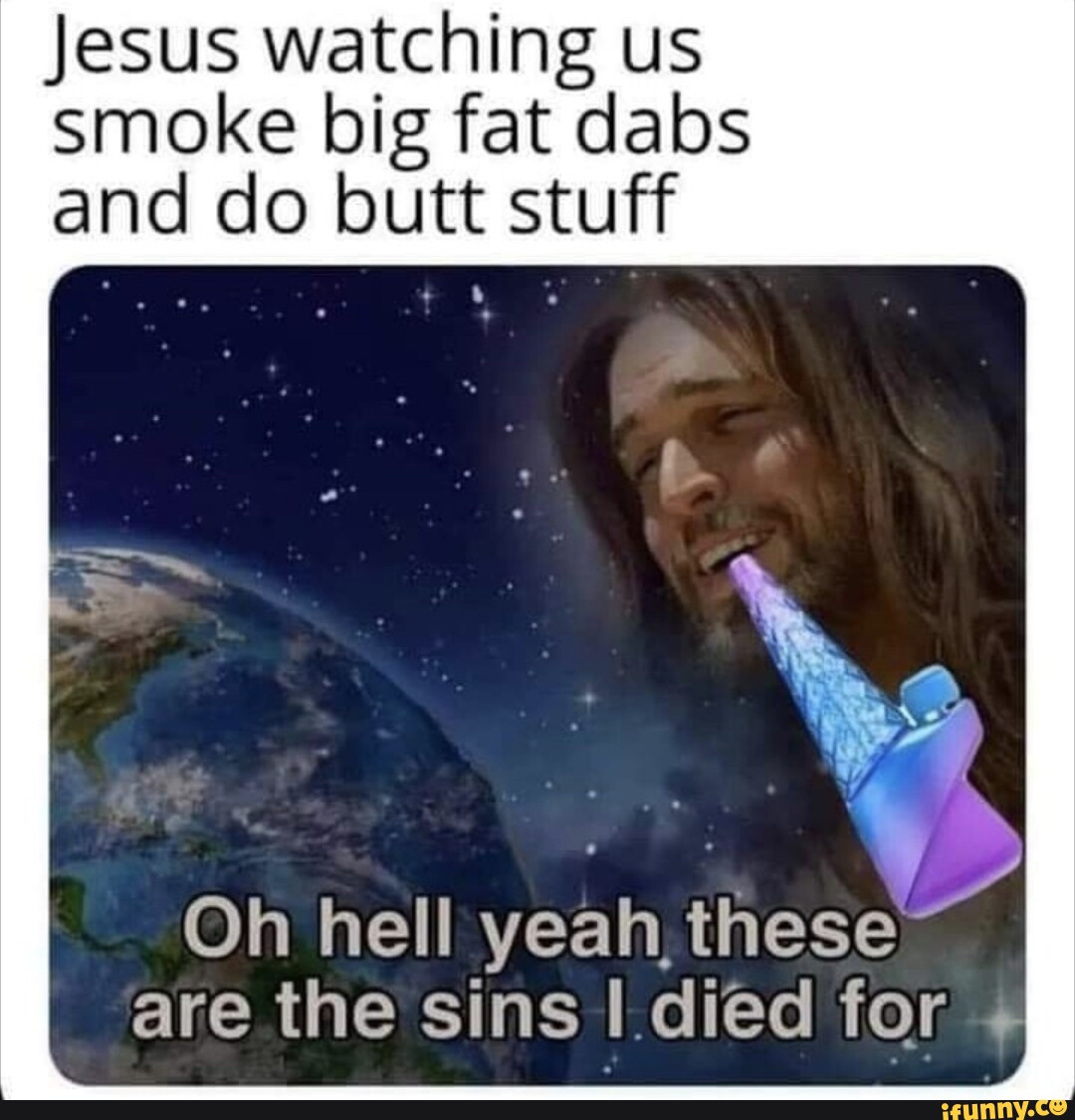 Jesus watching us smoke big fat dabs and do butt stuff Oh hell yeah ...