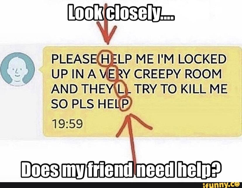 4, PLEASE(HELP ME I'M LOCKED ¢) UP INA VERY CREEPY ROOM AND THEYILL TRY ...